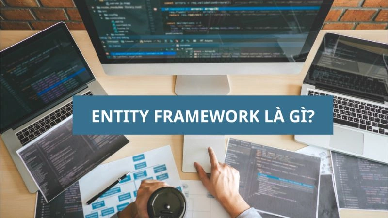 Entity Framework Là Gì? Lợi Ích Khi Sử Dụng Entity Framework
